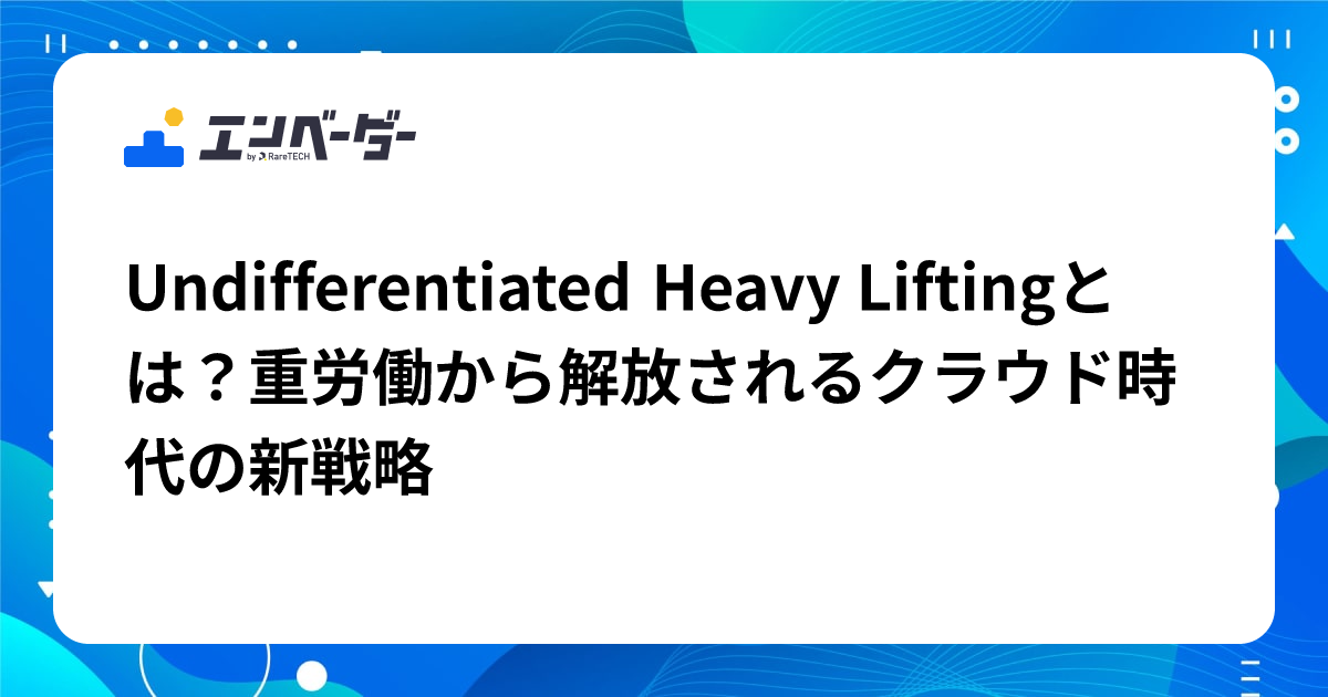 Undifferentiated Heavy Liftingとは？重労働から解放されるクラウド時代の新戦略 | エンベーダー