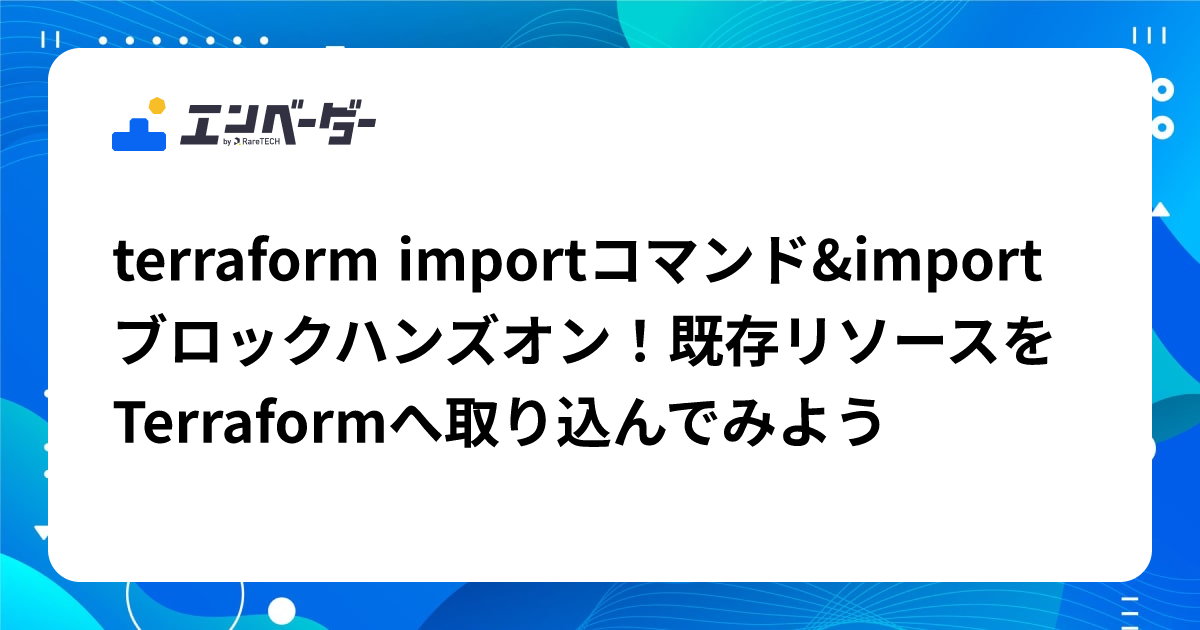 terraform importコマンド&importブロックハンズオン！既存リソースをTerraformへ取り込んでみよう | エンベーダー