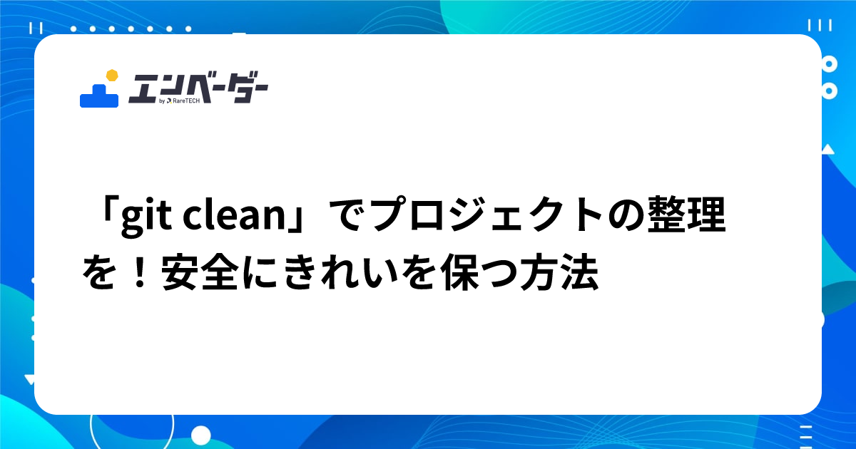 「git clean」でプロジェクトの整理を！安全にきれいを保つ方法 | エンベーダー