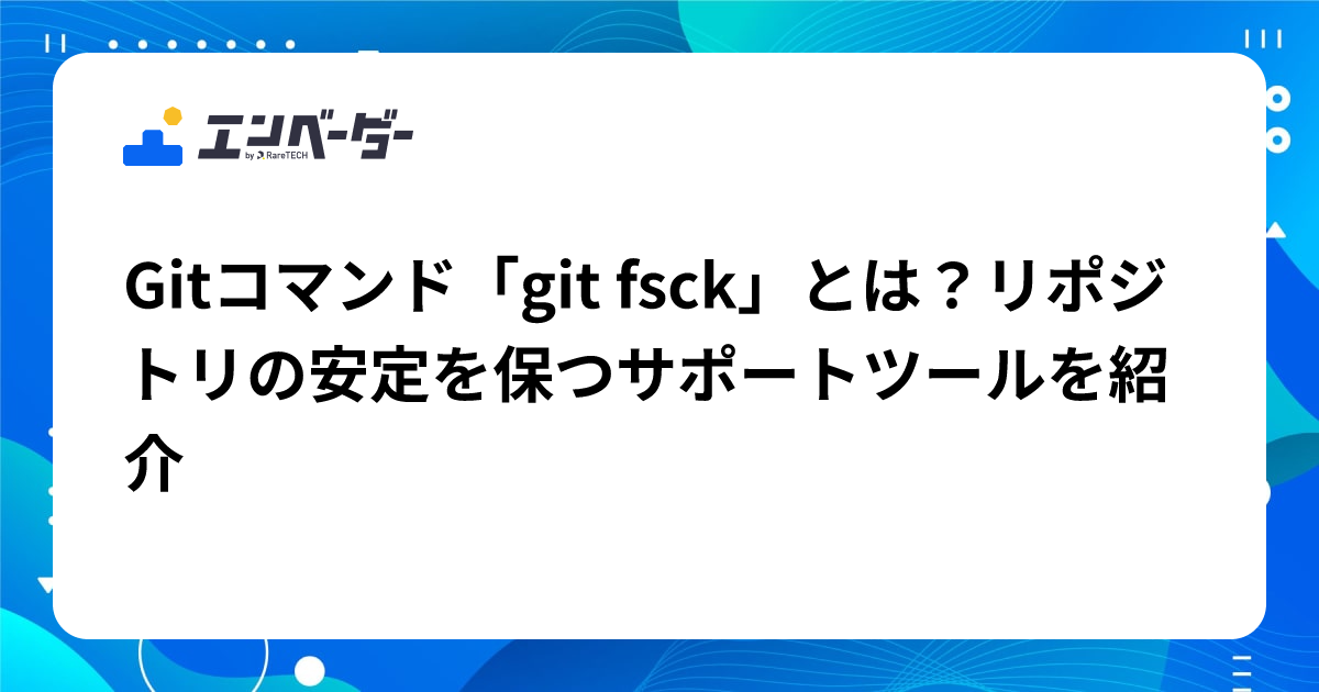 Gitコマンド「git fsck」とは？リポジトリの安定を保つサポートツールを紹介 | エンベーダー