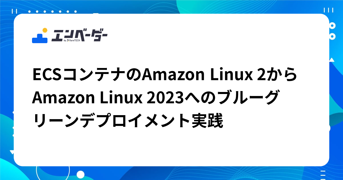 ECSコンテナのAmazon Linux 2からAmazon Linux 2023へのブルーグリーンデプロイメント実践 | エンベーダー