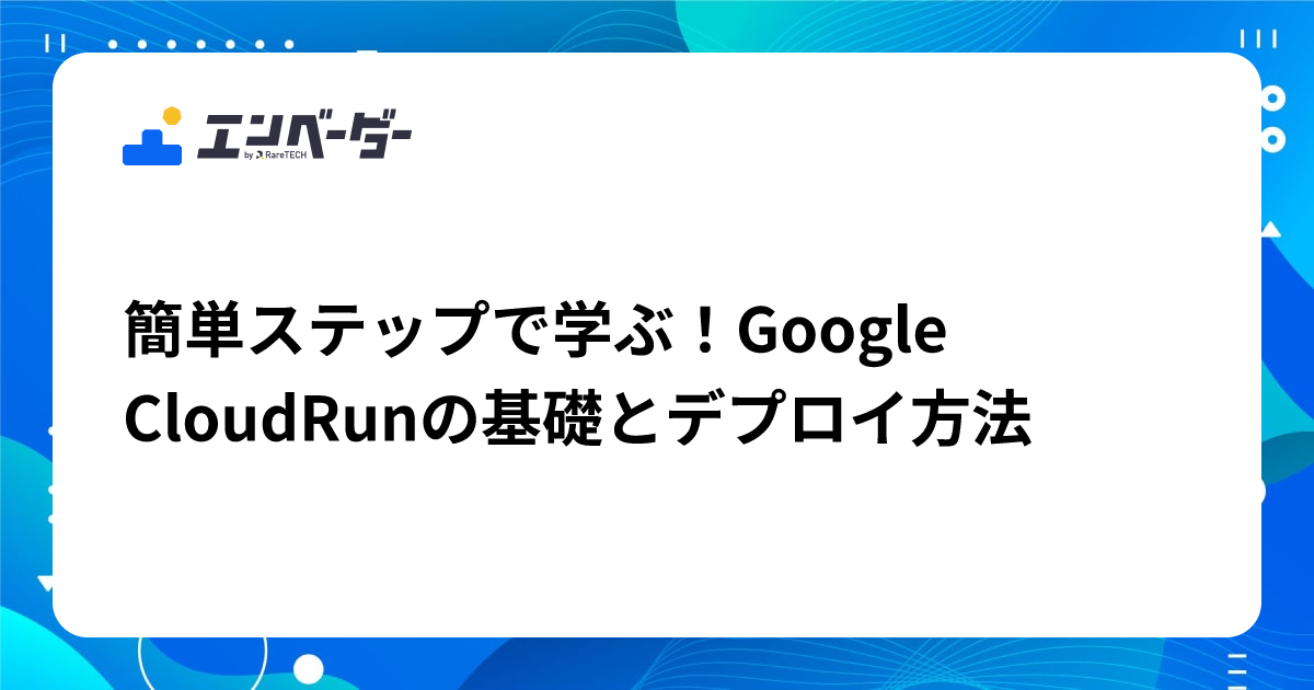簡単ステップで学ぶ！Google CloudRunの基礎とデプロイ方法 | エンベーダー