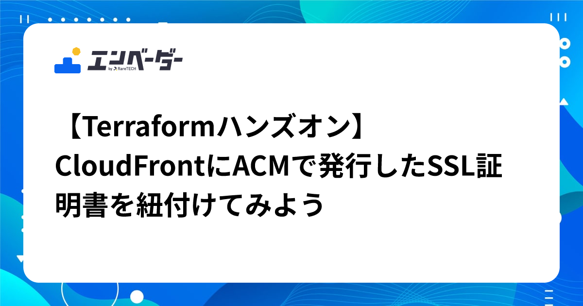 【Terraformハンズオン】CloudFrontにACMで発行したSSL証明書を紐付けてみよう | エンベーダー