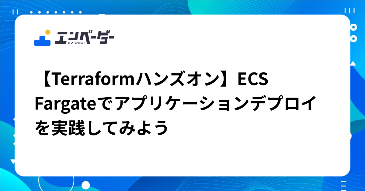 【Terraformハンズオン】ECS Fargateでアプリケーションデプロイを実践してみよう | エンベーダー