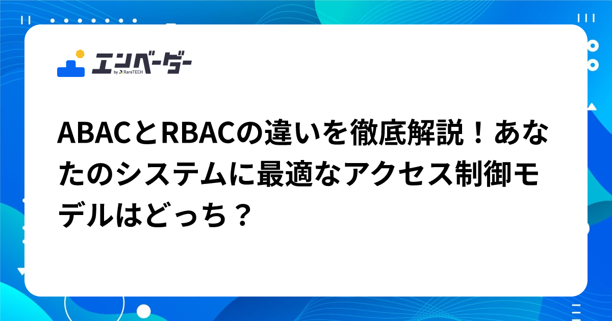 ABACとRBACの違いを徹底解説！あなたのシステムに最適なアクセス制御モデルはどっち？ | エンベーダー