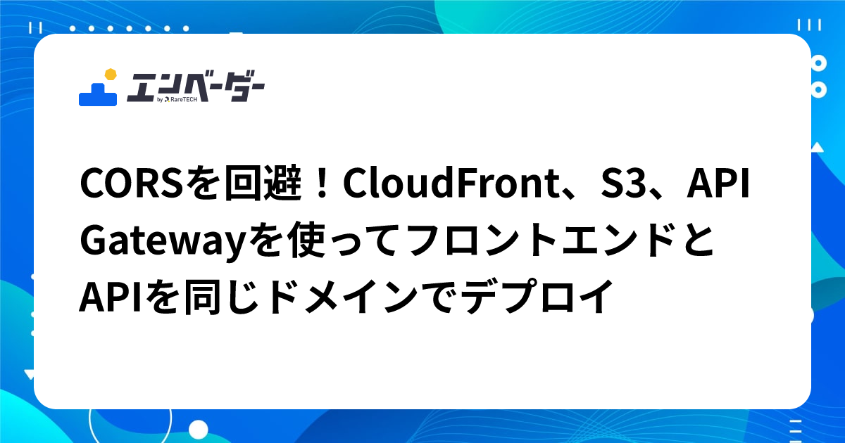 CORSを回避！CloudFront、S3、API Gatewayを使ってフロントエンドとAPIを同じドメインでデプロイ | エンベーダー