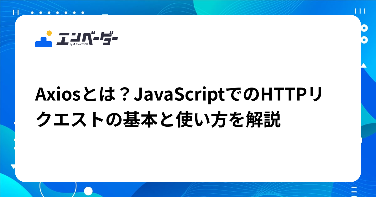 JavaScriptのライブラリ、Axiosを理解しよう | エンベーダー