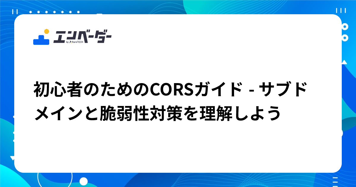 初心者のためのCORSガイド - サブドメインと脆弱性対策を理解しよう | エンベーダー
