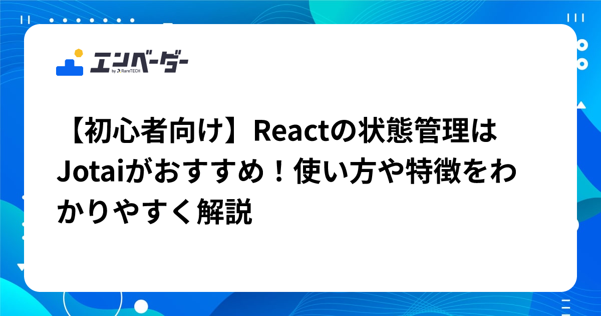 【初心者向け】Reactの状態管理はJotaiがおすすめ！使い方や特徴をわかりやすく解説 | エンベーダー